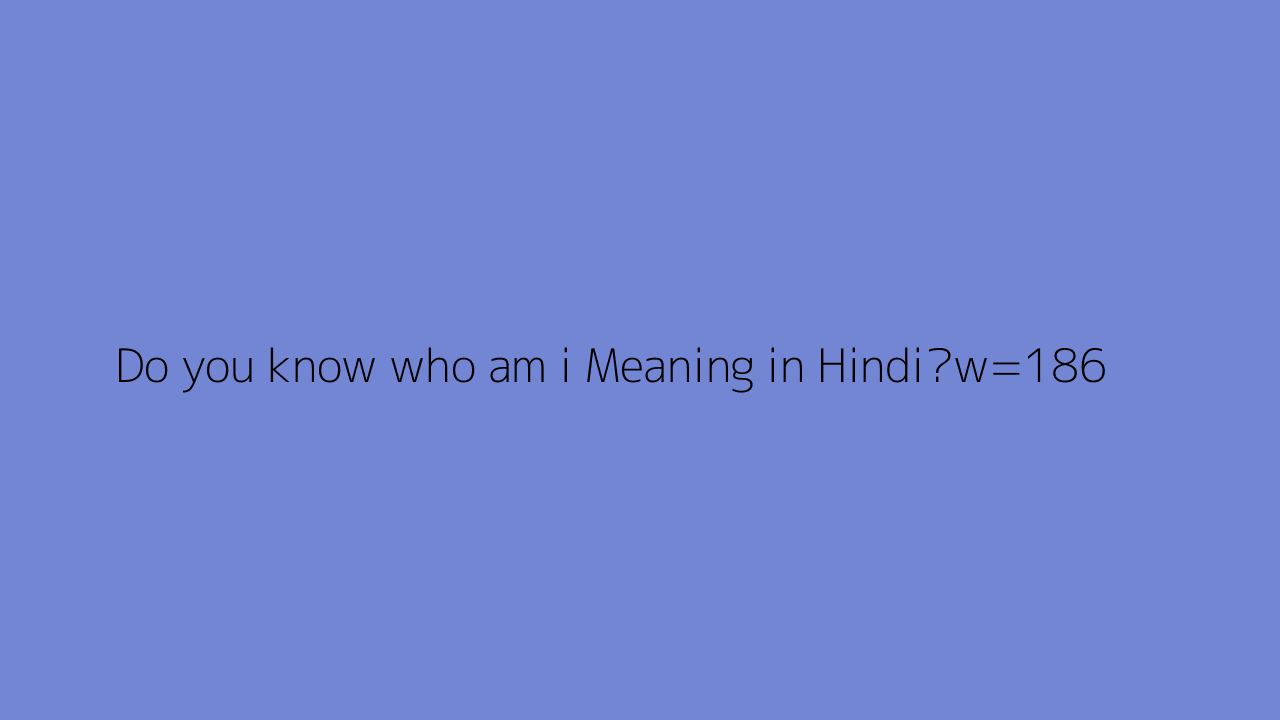 Do You Know Who Am I Meaning In Hindi
