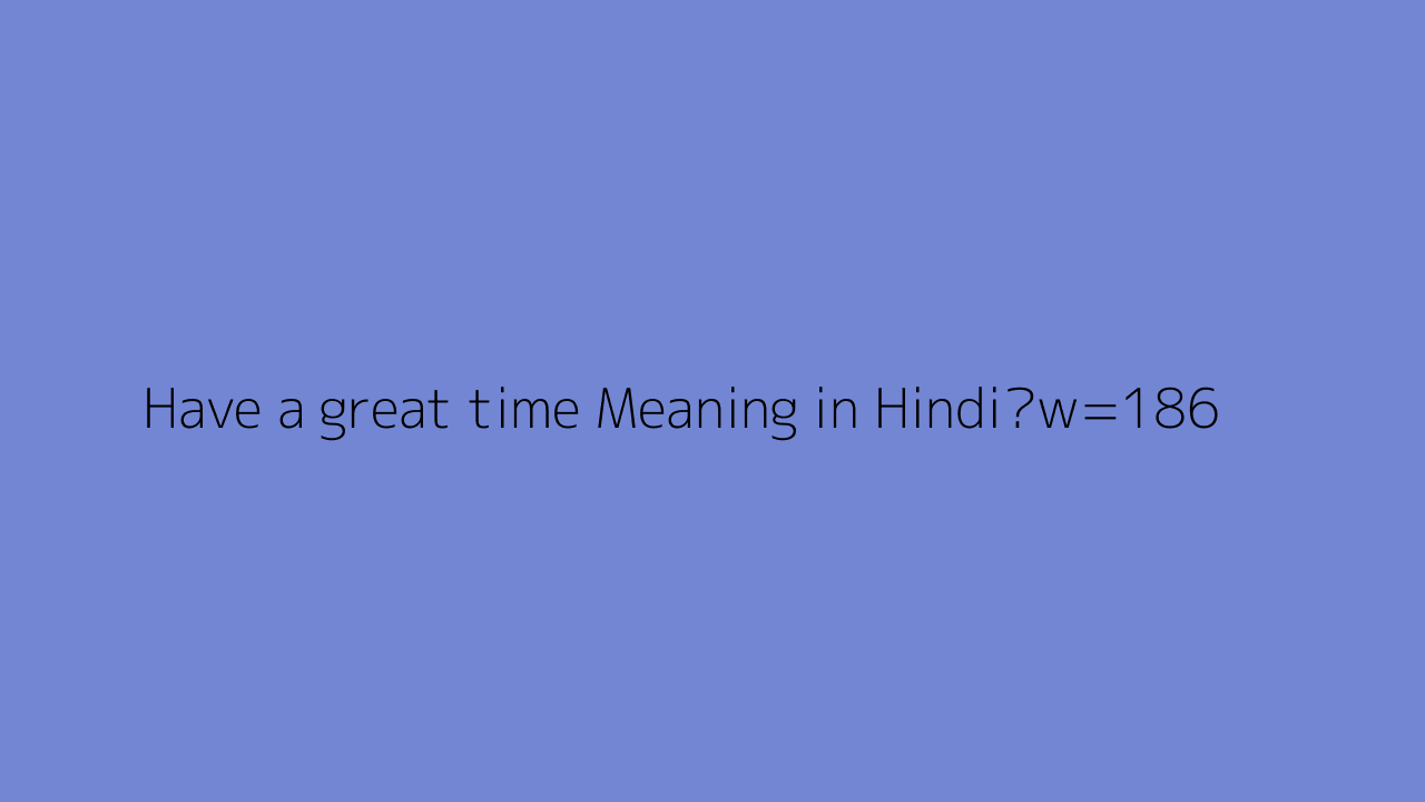 Have A Great Time Meaning In Hindi
