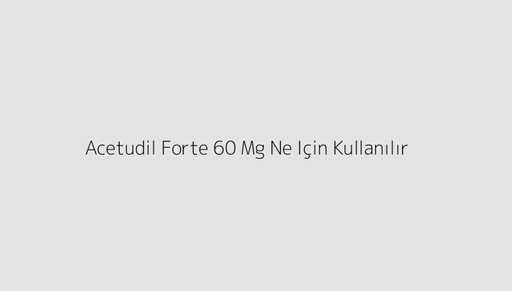 Acetudil Forte 60 Mg Ne Için Kullanılır - Teknoloji Doktoru