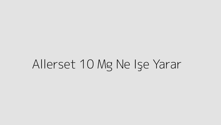 Allerset 10 Mg Ne Işe Yarar - Teknoloji Doktoru