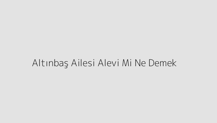 Altınbaş Ailesi Alevi Mi Ne Demek? - Teknoloji Doktoru