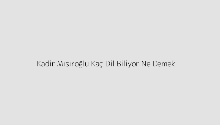 Kadir Mısıroğlu Kaç Dil Biliyor Ne Demek? - Teknoloji Doktoru
